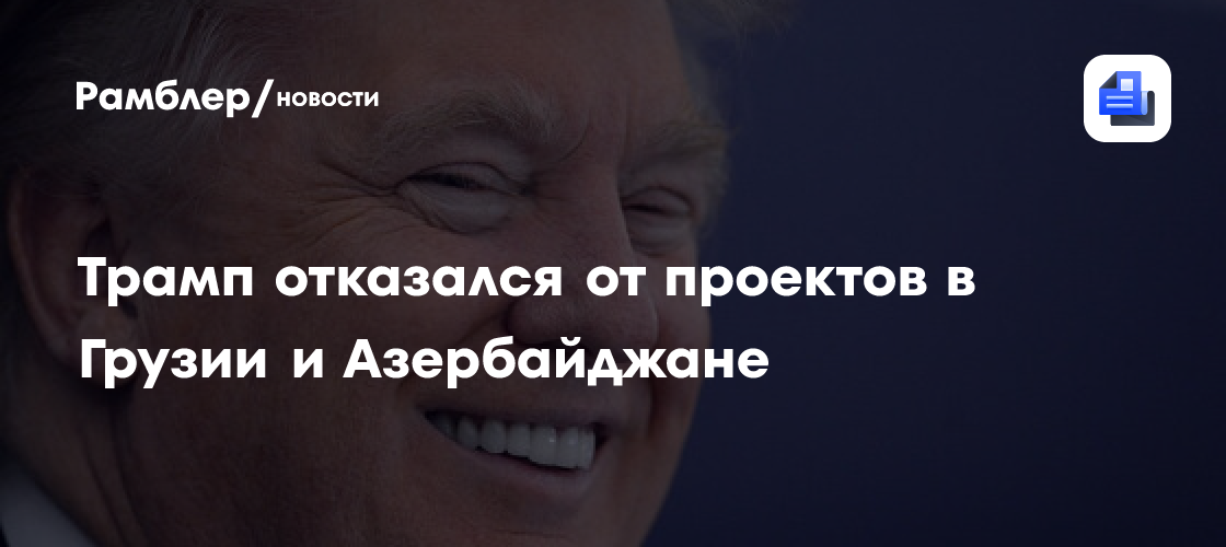 Трамп отказался от проектов в Грузии и Азербайджане Рамблерновости