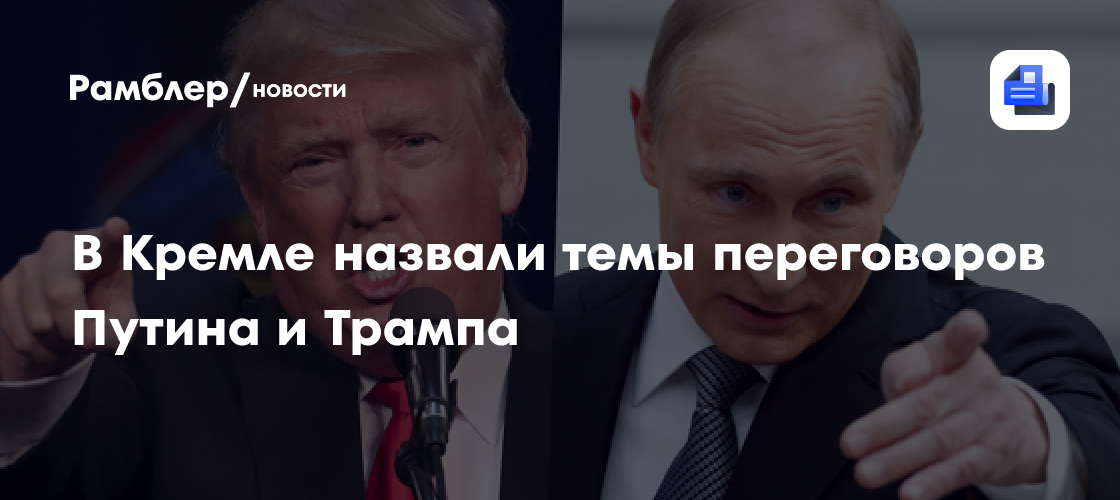 В Кремле назвали темы переговоров Путина и Трампа Рамблерновости