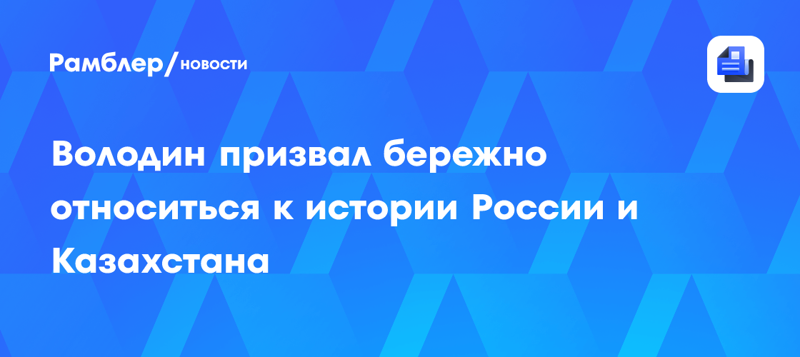 Володин призвал бережно относиться к истории России и Казахстана ...