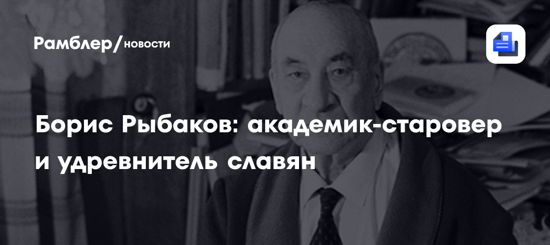 Борис Рыбаков: академик-старовер и удревнитель славян - Рамблер/новости