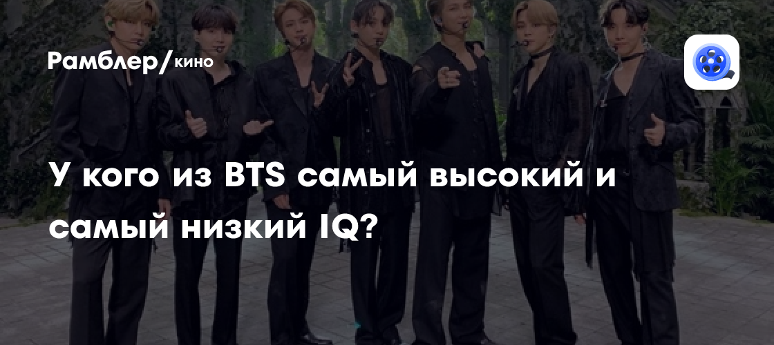 У кого из BTS самый высокий и самый низкий IQ? - Рамблер/кино