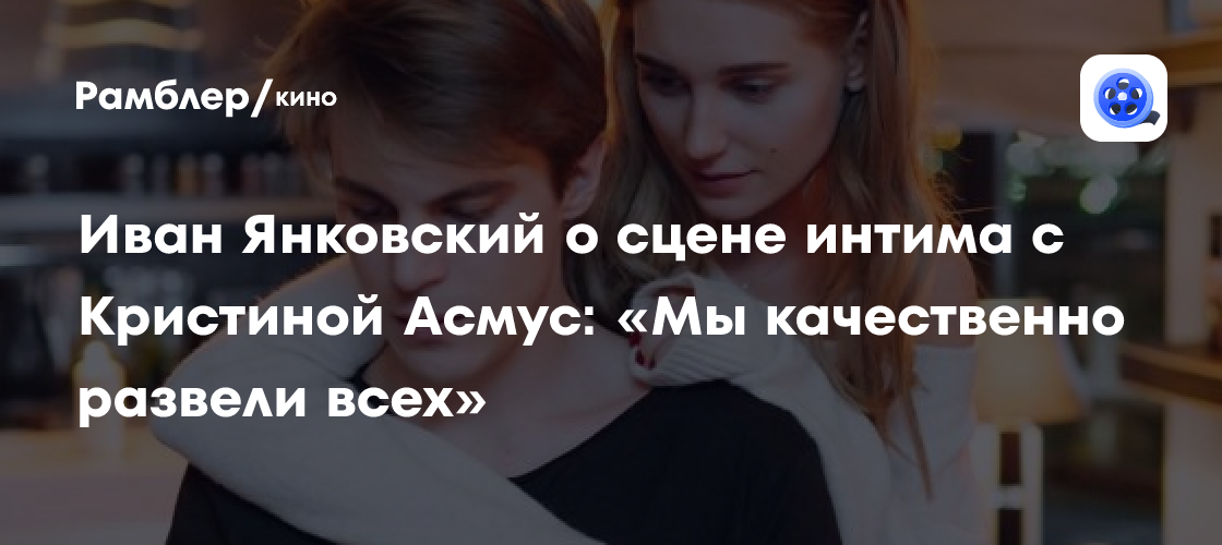 Иван Янковский о сцене интима с Кристиной Асмус: «Мы качественно ...
