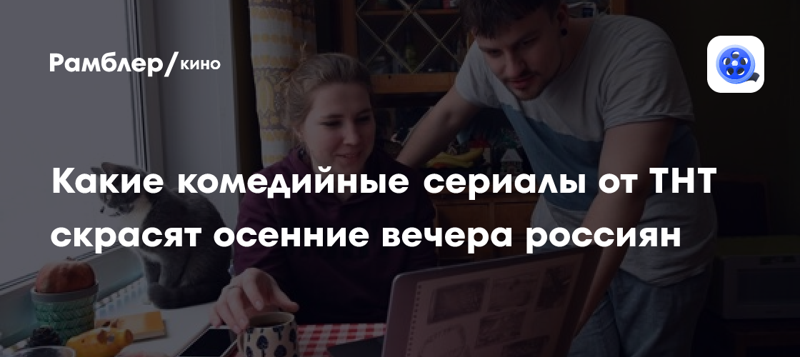 Какие комедийные сериалы от ТНТ скрасят осенние вечера россиян ...