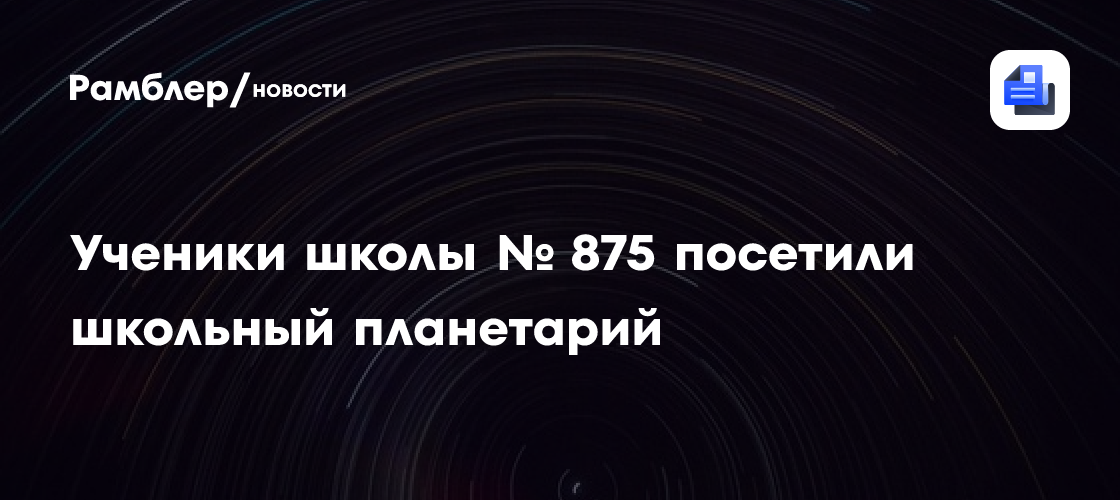 Ученики школы № 875 посетили школьный планетарий - Рамблер/новости