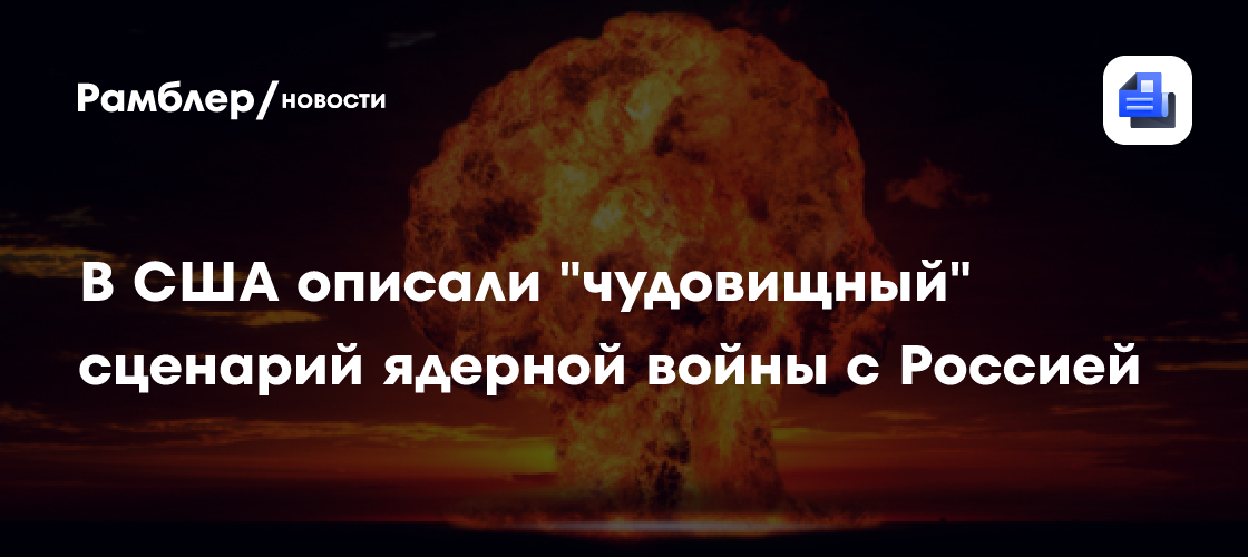 В США описали чудовищный сценарий ядерной войны с Россией Рамблер