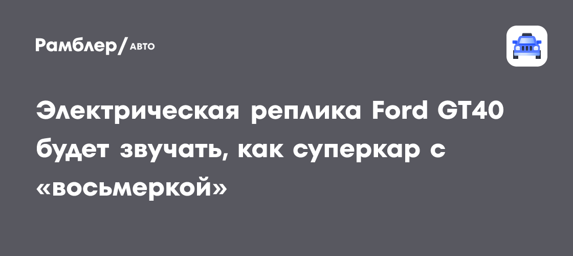 Электрическая реплика Ford GT40 будет звучать, как суперкар с ...