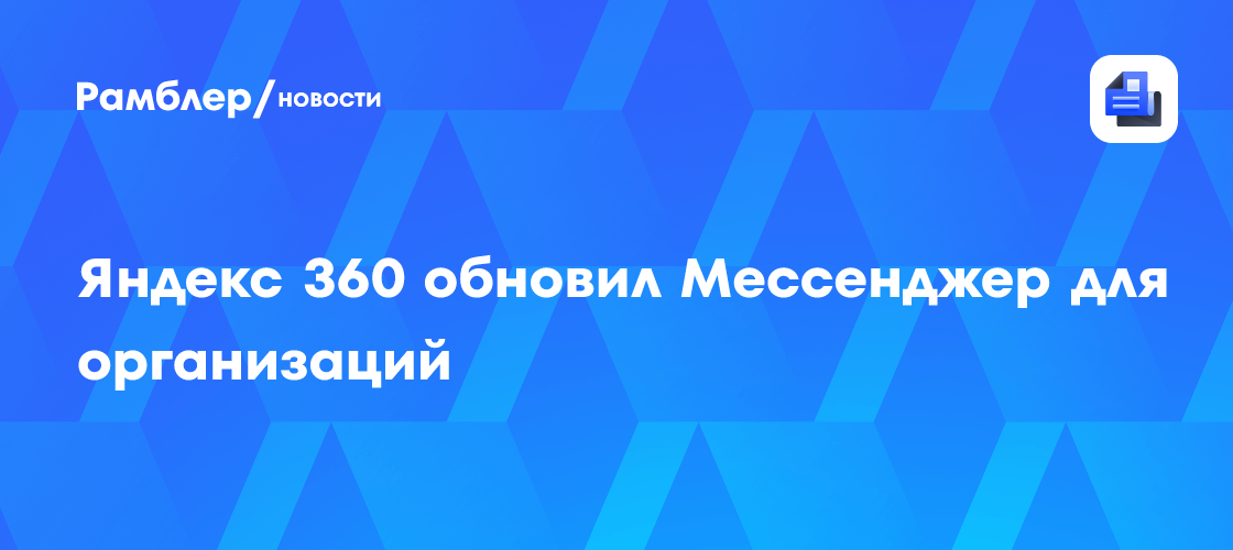 Яндекс 360 обновил Мессенджер для организаций - Рамблер/новости
