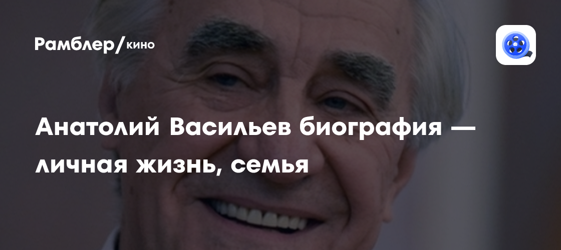 Анатолий Васильев биография — личная жизнь, семья - Рамблер/кино