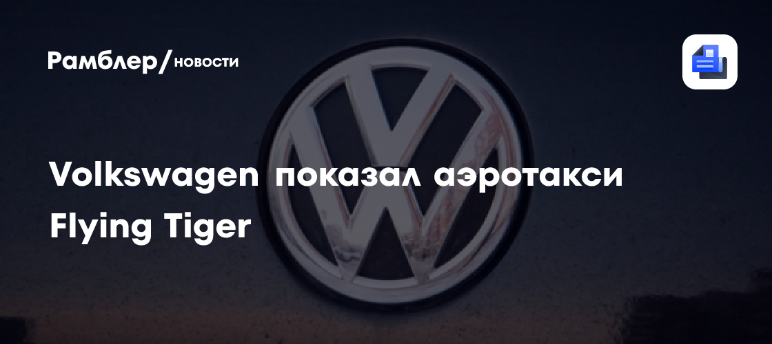 Volkswagen показал аэротакси Flying Tiger - Рамблер/новости