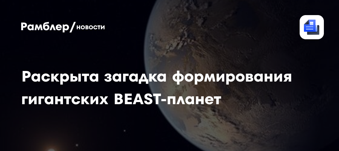 Раскрыта загадка формирования гигантских BEAST-планет - Рамблер/новости