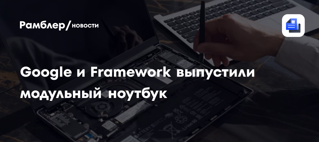 Собери сам: Google и Framework выпустили модульный ноутбук - Рамблер ...