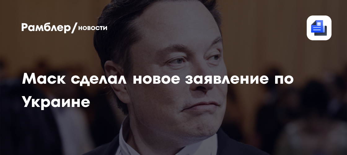 Маск сделал новое заявление по Украине Рамблерновости