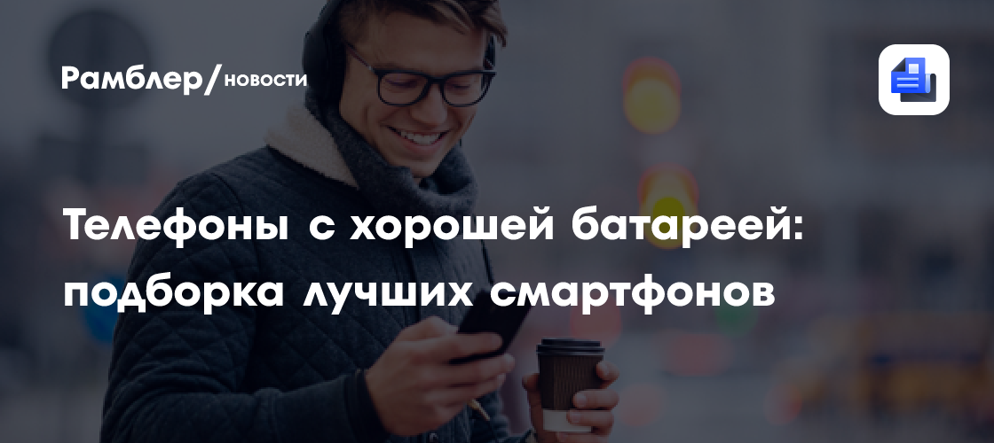 Телефоны с хорошей батареей: подборка лучших смартфонов - Рамблер/новости