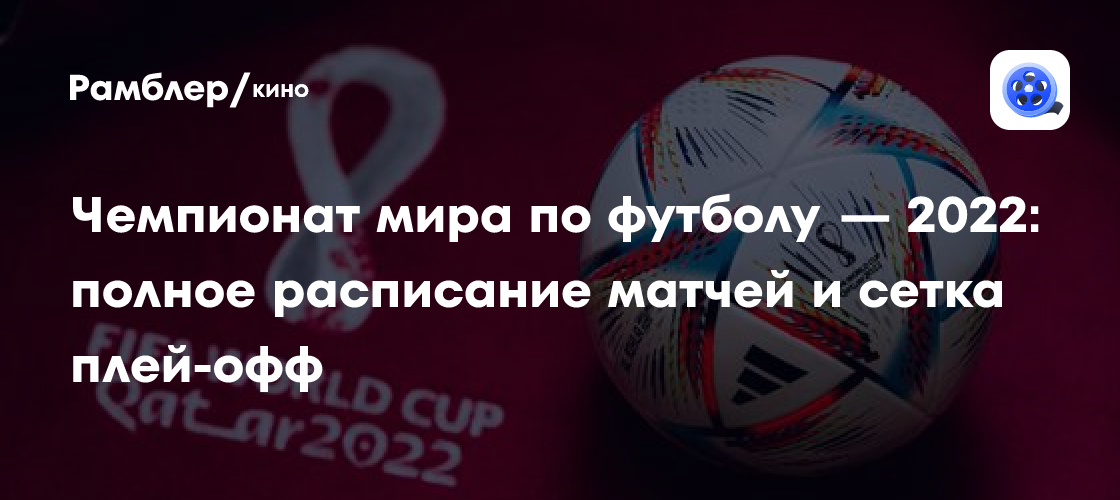 Чемпионат мира по футболу — 2022 полное расписание матчей и сетка плей офф Рамблер кино