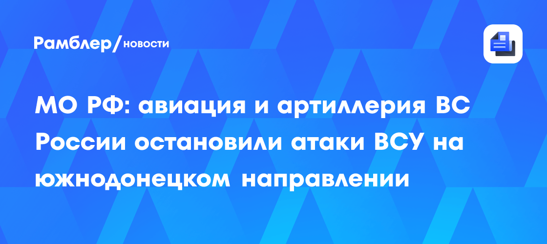 МО РФ авиация и артиллерия ВС России остановили атаки ВСУ на