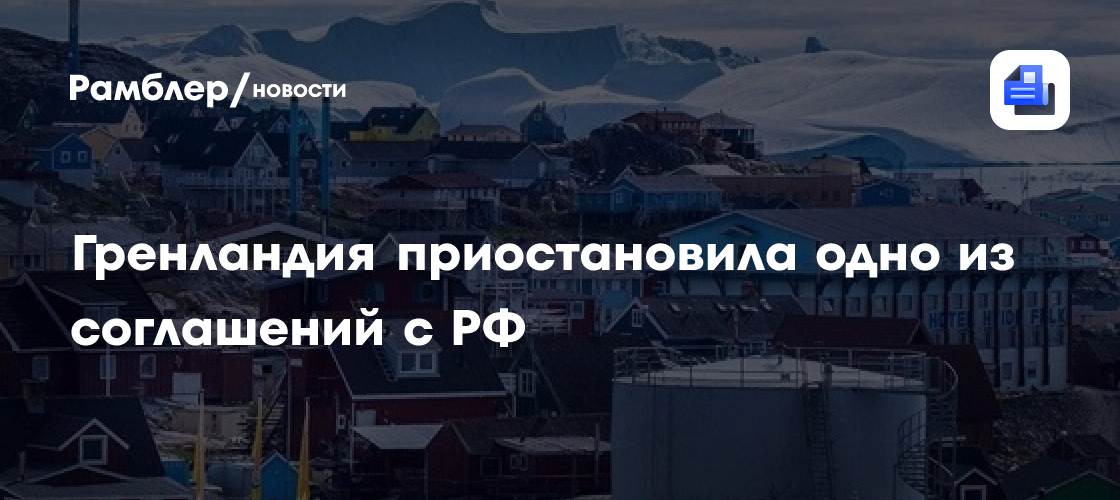 Гренландия приостановила одно из соглашений с РФ Рамблерновости
