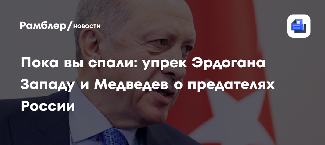 Пока вы спали упрек Эрдогана Западу и Медведев о предателях России