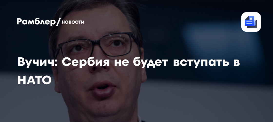 Вучич Сербия не будет вступать в НАТО Рамблерновости