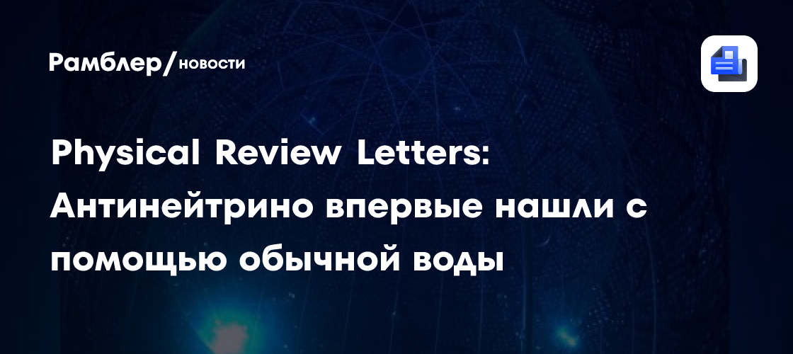 Physical Review Letters: Антинейтрино впервые нашли с помощью обычной ...