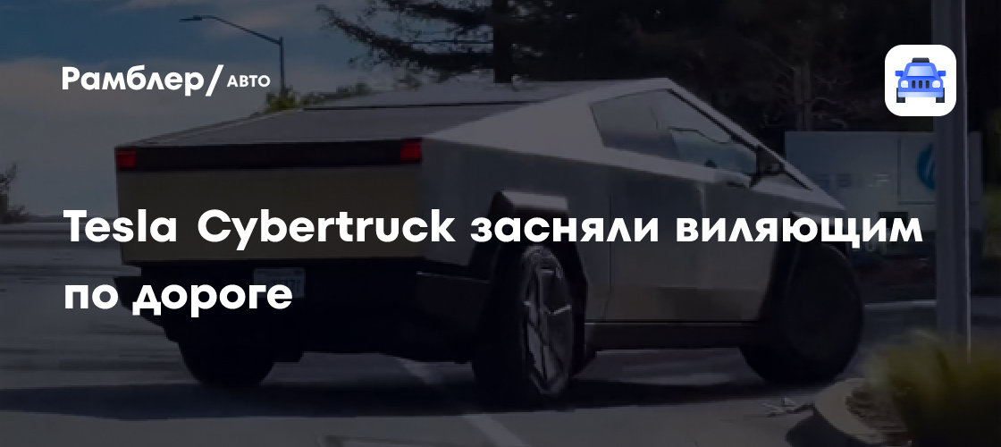 Tesla Cybertruck засняли виляющим по дороге - Рамблер/авто