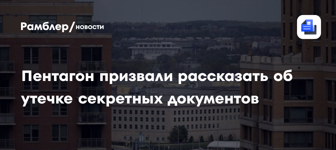 Пентагон призвали рассказать об утечке секретных документов Рамблер