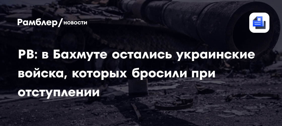 РВ в Бахмуте остались украинские войска которых бросили при