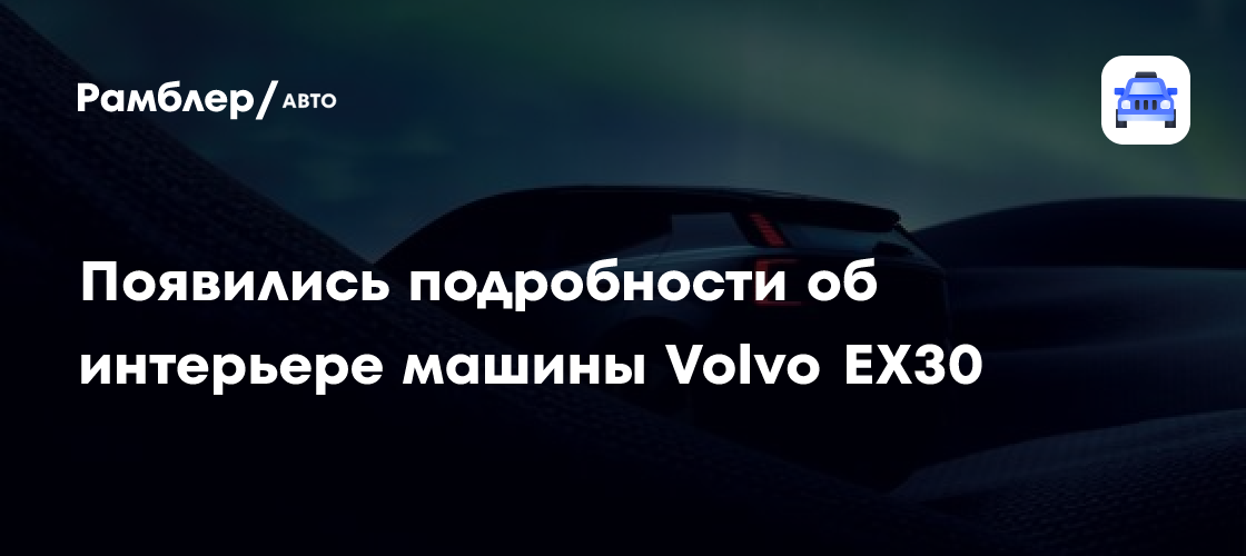 Появились подробности об интерьере машины Volvo EX30 - Рамблер/авто