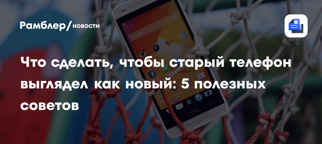 Что сделать, чтобы старый телефон выглядел как новый: 5 полезных ...