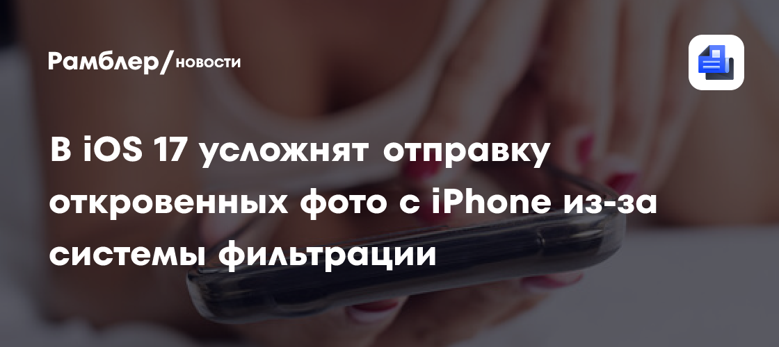 The Verge: в iOS 17 усложнят отправку откровенных фото с iPhone из-за системы фильтрации ...