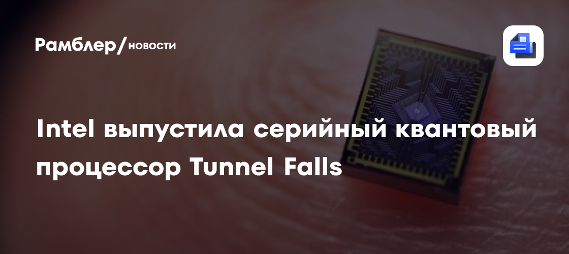 Intel выпустила серийный квантовый процессор Tunnel Falls - Рамблер/новости