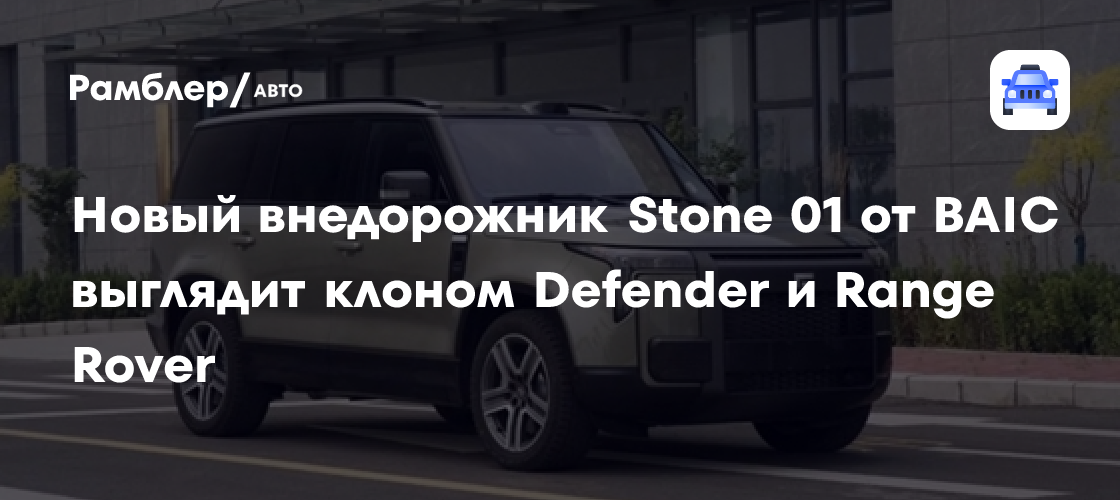 Новый внедорожник Stone 01 от BAIC выглядит клоном Defender и Range ...