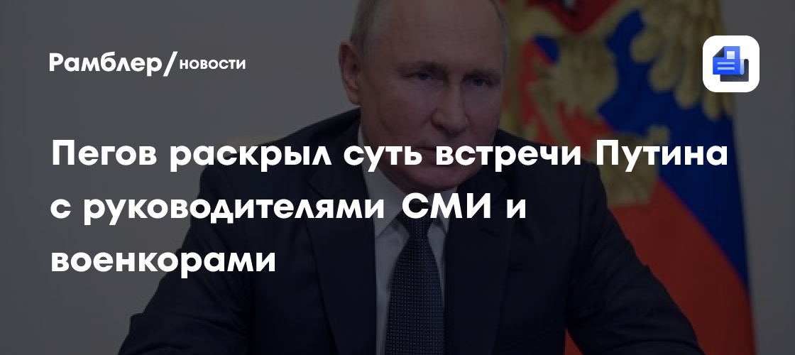 Пегов раскрыл суть встречи Путина с руководителями СМИ и военкорами