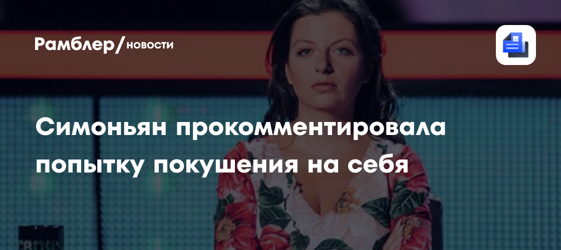 Симоньян прокомментировала попытку покушения на себя Рамблерновости