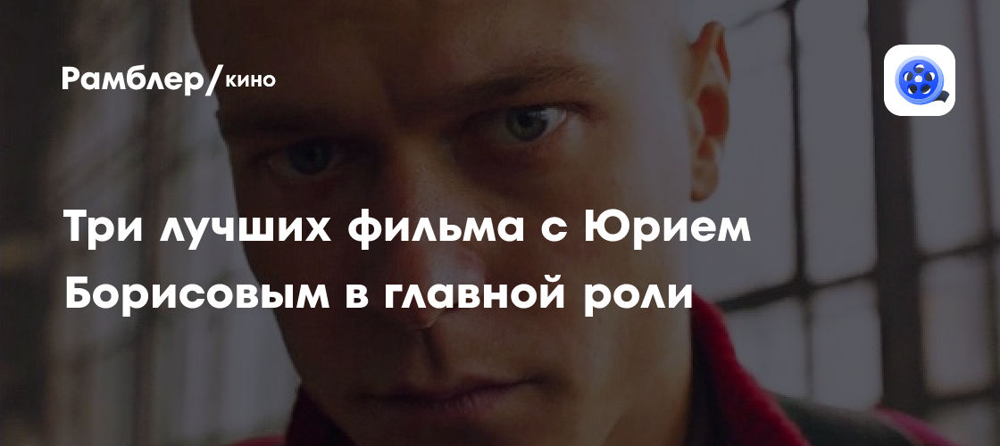 Три лучших фильма с Юрием Борисовым в главной роли - Рамблер/кино