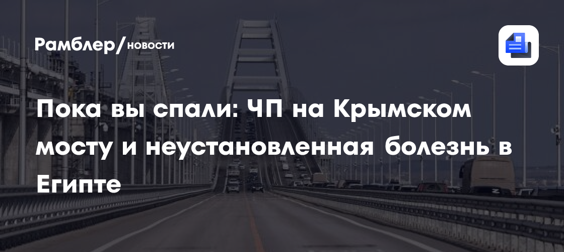 Пока вы спали ЧП на Крымском мосту и неустановленная болезнь в Египте