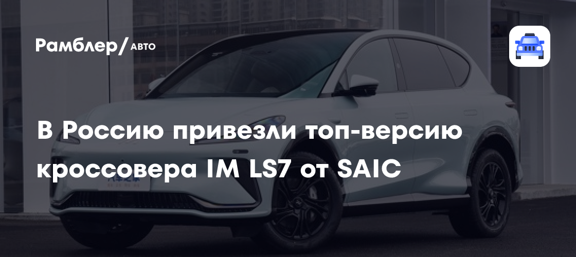 До России добрался элитный кроссовер IM LS7 от SAIC. Сколько он стоит ...