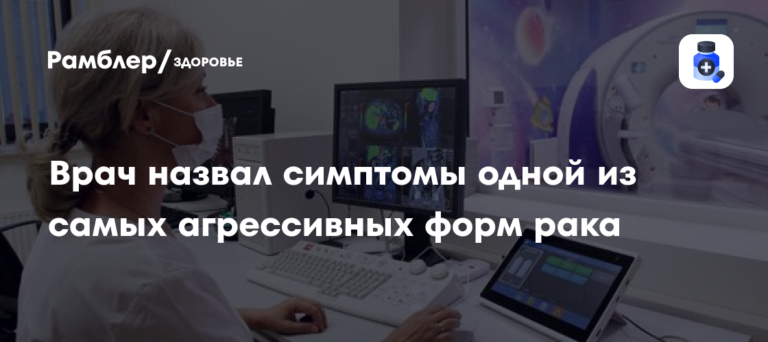Врач Воробьев перечислил симптомы одной из самых агрессивных форм рака