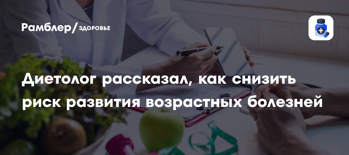 Диетолог рассказал как снизить риск развития возрастных болезней