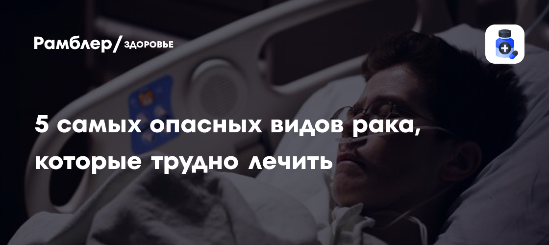 5 самых опасных видов рака которые трудно лечить Рамблерздоровье