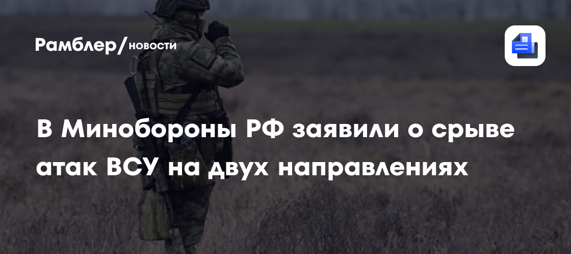 МО РФ заявило о пресечении попыток атак ВСУ на сватовском и