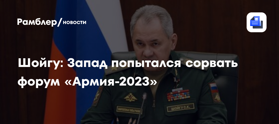 Шойгу: Запад попытался сорвать форум «Армия-2023» - Рамблер/новости