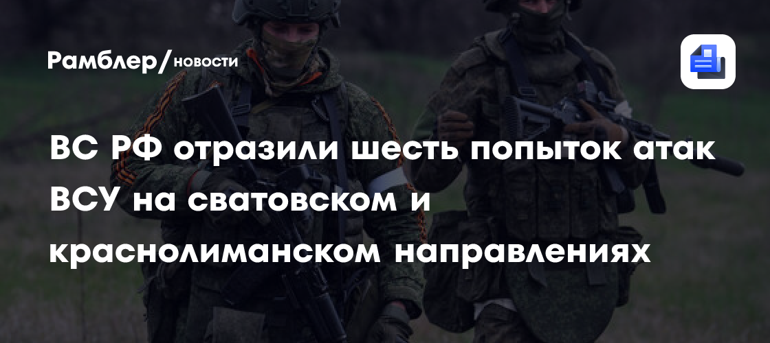 ВС РФ отразили шесть попыток атак ВСУ на сватовском и краснолиманском