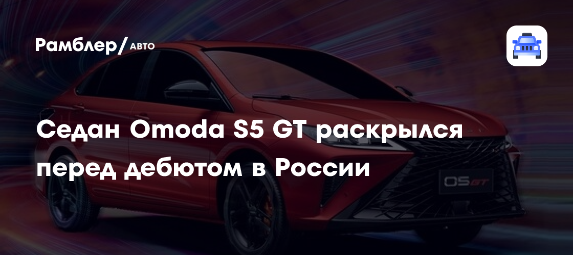 Седан Omoda S5 GT раскрылся перед дебютом в России - Рамблер/авто