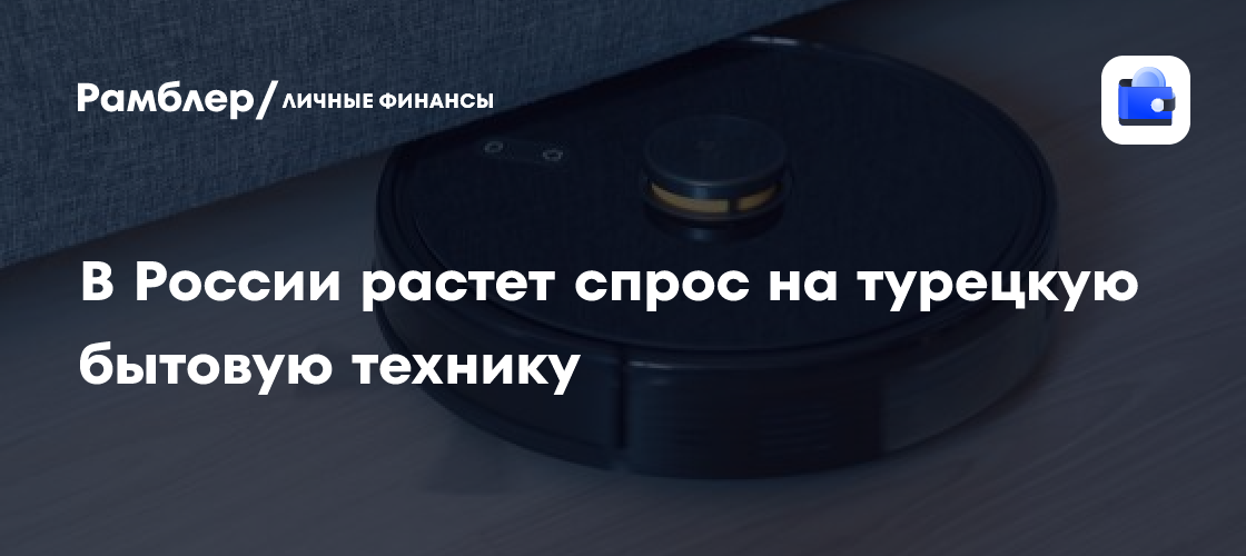 В России растет спрос на турецкую бытовую технику - Рамблер/финансы