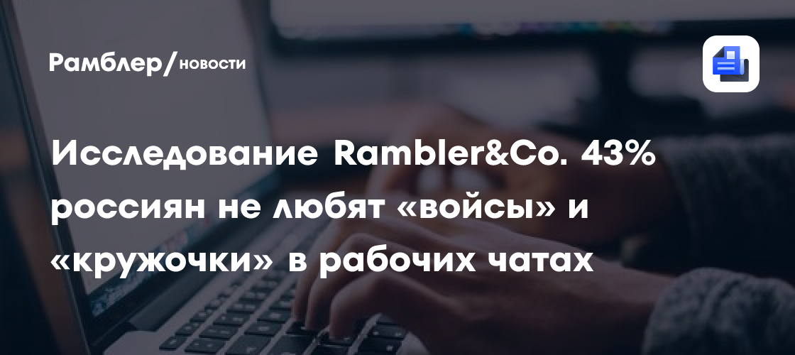 Исследование Rambler&Co. 43% россиян не любят «войсы» и «кружочки» в рабочих чатах - Рамблер/новости