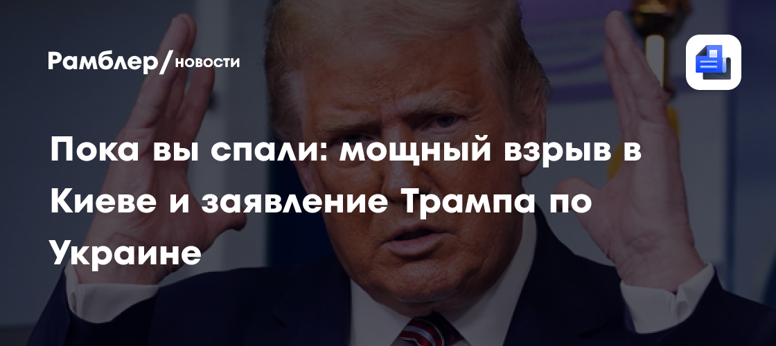 Пока вы спали мощный взрыв в Киеве и заявление Трампа по Украине
