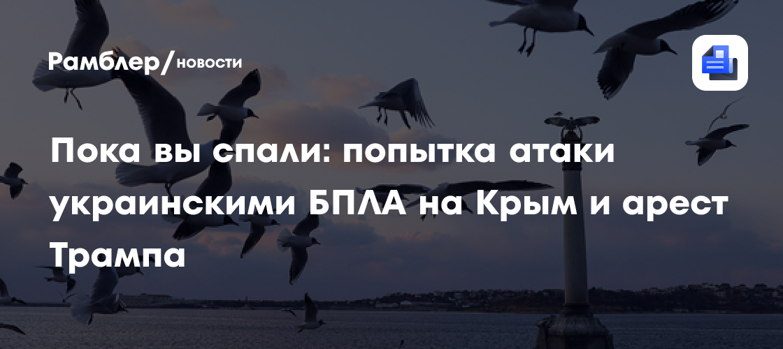 Пока вы спали попытка атаки украинскими БПЛА на Крым и арест Трампа