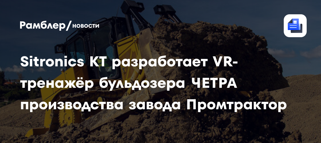 Sitronics KT разработает VR-тренажёр бульдозера ЧЕТРА производства завода Промтрактор - Рамблер ...