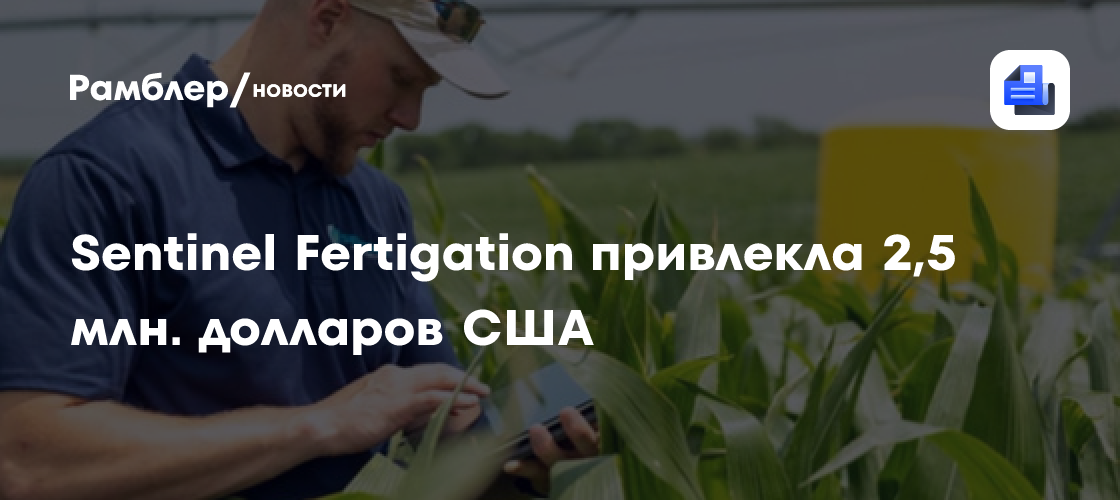 Sentinel Fertigation привлекла 2,5 млн. долларов США - Рамблер/новости