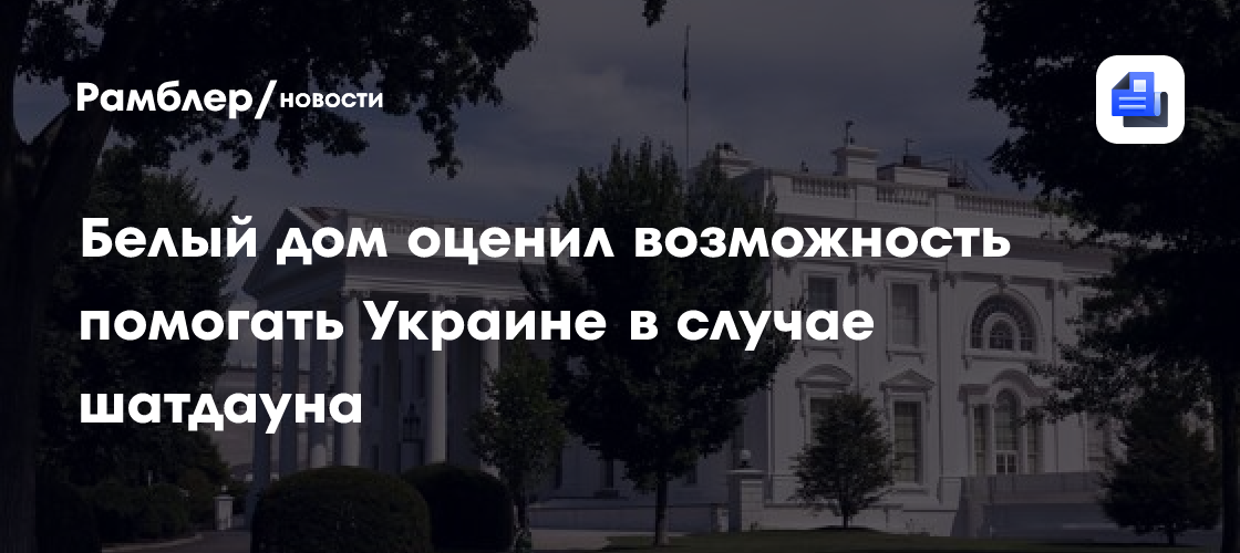 Белый дом США в случае шатдауна смогут помогать Украине Рамблерновости